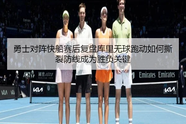 勇士对阵快船赛后复盘库里无球跑动如何撕裂防线成为胜负关键 - 乐鱼